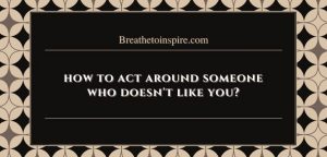How To Act Around Someone Who Doesn't Like You? (15 Tips) - Breathe To ...