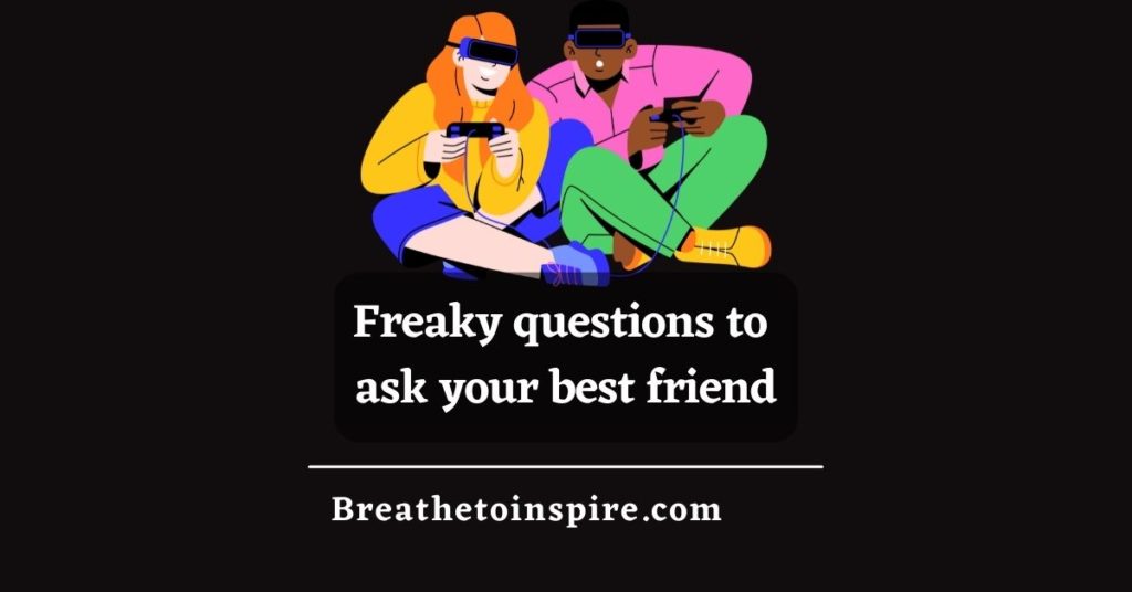 100 Freaky Questions To Ask Your Friends Breathe To Inspire 100 Freaky Questions To Ask Your Friends Breathe To Inspire